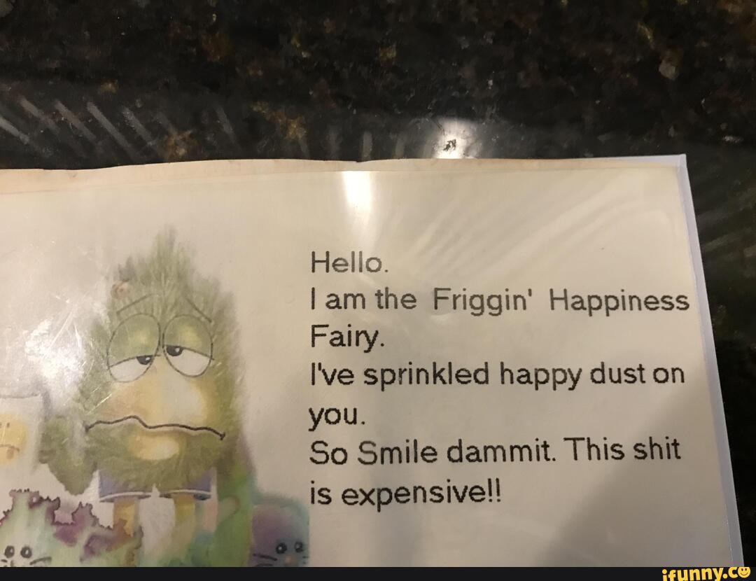 Hello. Iam the Friggin' Happiness Fairy. I've sprinkled happy dust on ...