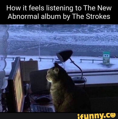 How it feels listening to The New Abnormal album by The Strokes - iFunny