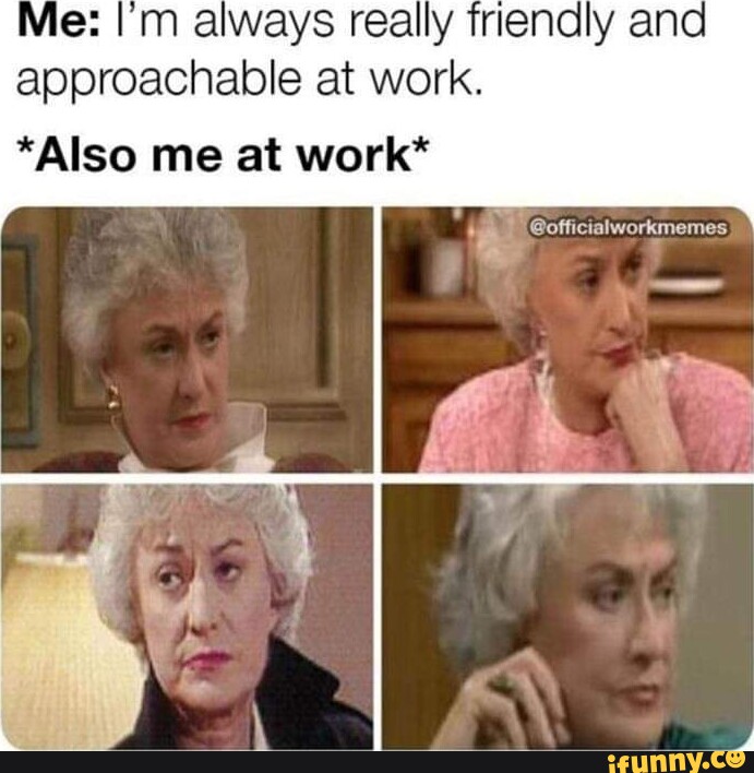 Me: I'm always really friendly and approachable at work ...