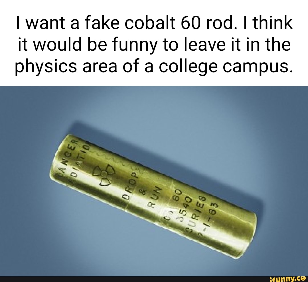 I want a fake cobalt 60 rod. I think it would be funny to leave it in ...