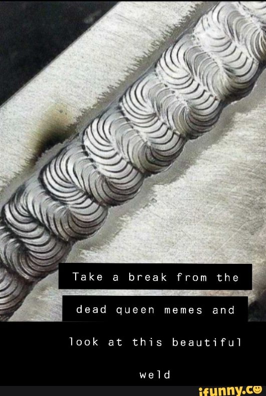 Take a break from the dead queen memes and look at this beautiful weld ...