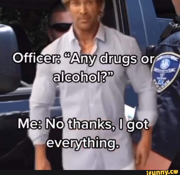 Officer: "Any drugs or alcohol?" Me: No thanks. I got everything. - iFunny