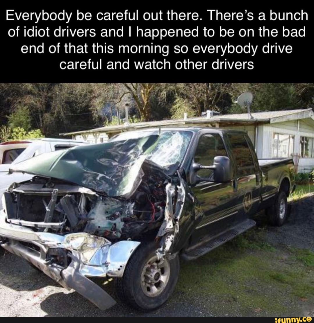 Everybody be careful out there. There's a bunch of idiot drivers and I ...