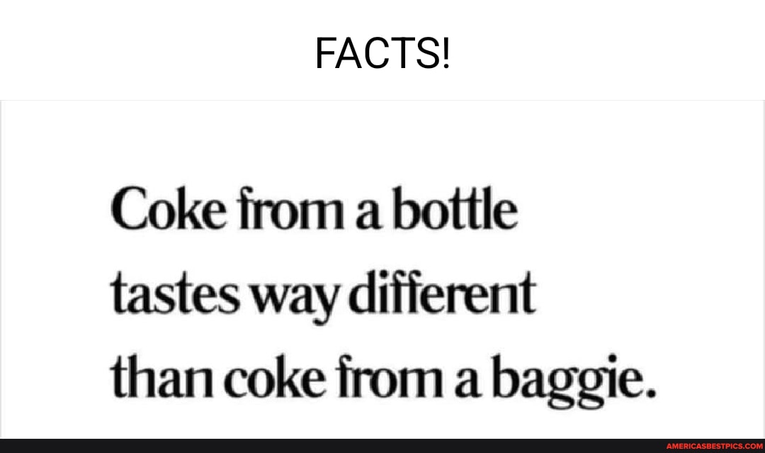 FACTS! Coke from a bottle tastes way different than coke from a baggie ...