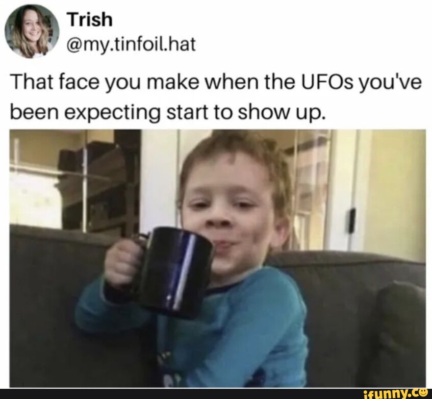 That face you make when the UFOs you've been expecting start to show up ...