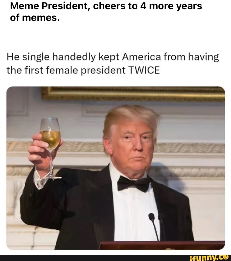 Meme President, cheers to 4 more years of memes. He single handedly ...