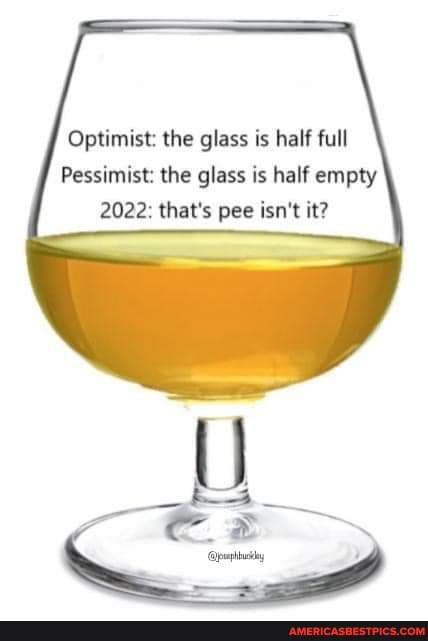 Optimist: the glass is half full Pessimist: the glass is half empty 2022: that's pee isn't it ...