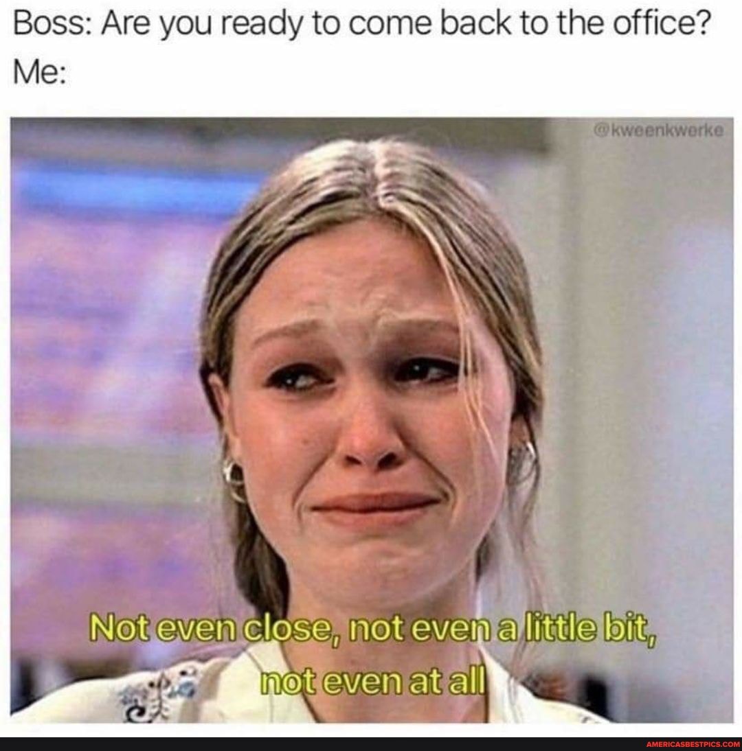 Boss: Are you ready to come back to the office? Me: Noweven not even ...