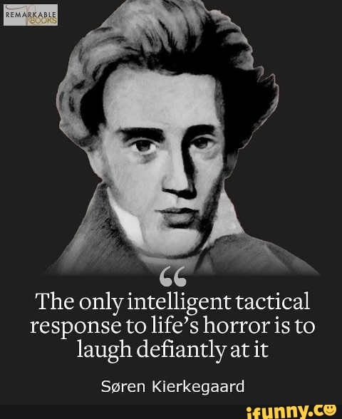 The only intelligent tactical response to life's horror is to laugh ...