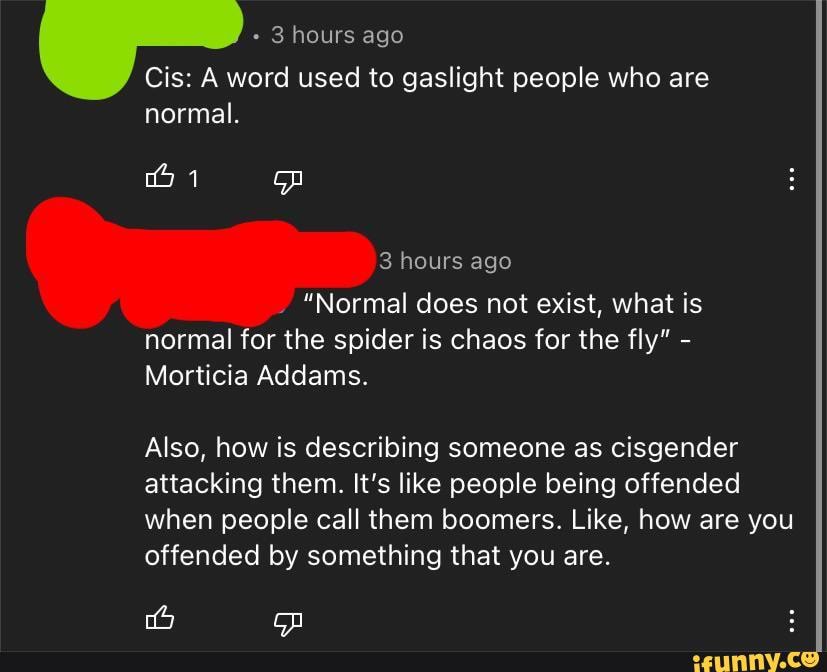 3 hours ago Cis: A word used to gaslight people who are normal hours ...