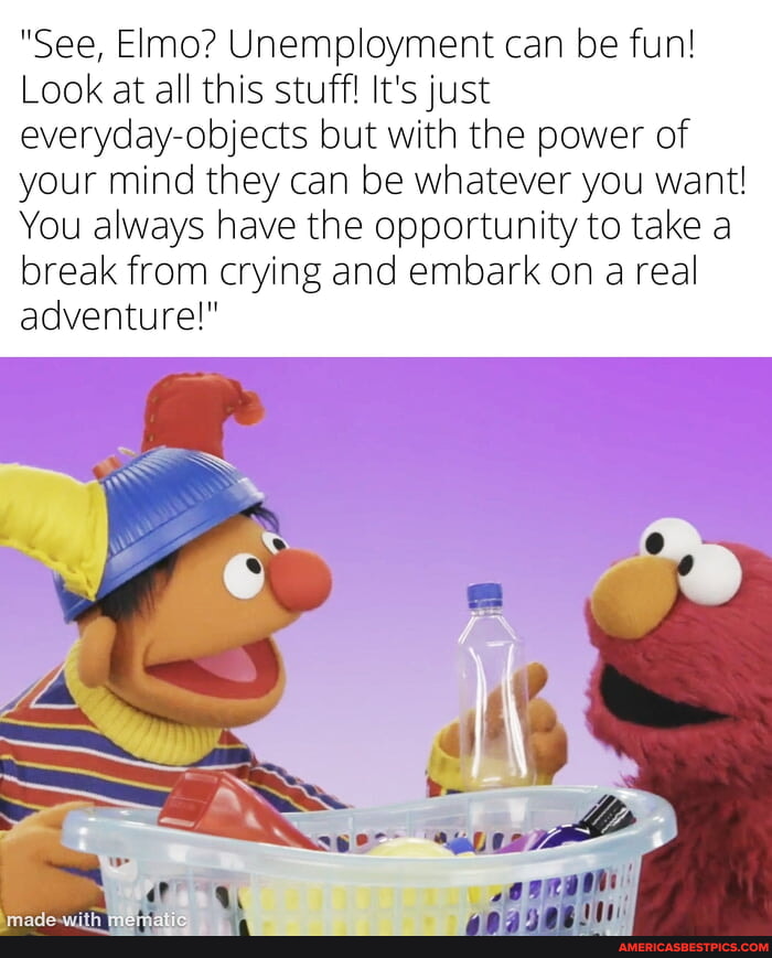 "See, Elmo? Unemployment can be fun! Look at all this stuff! It's just ...