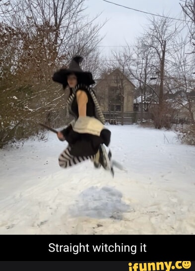 Straight witching it - iFunny