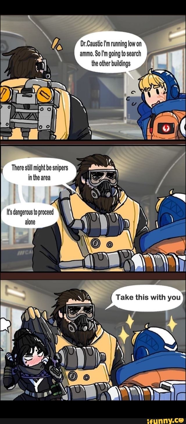 Dr.Caustic I'm running low =" ammo, So I'm going to search À inthe area ...