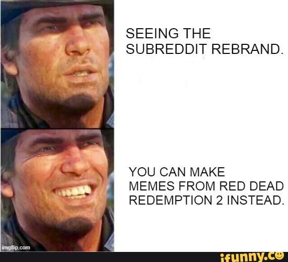 SEEING THE SUBREDDIT REBRAND. YOU CAN MAKE MEMES FROM RED DEAD ...