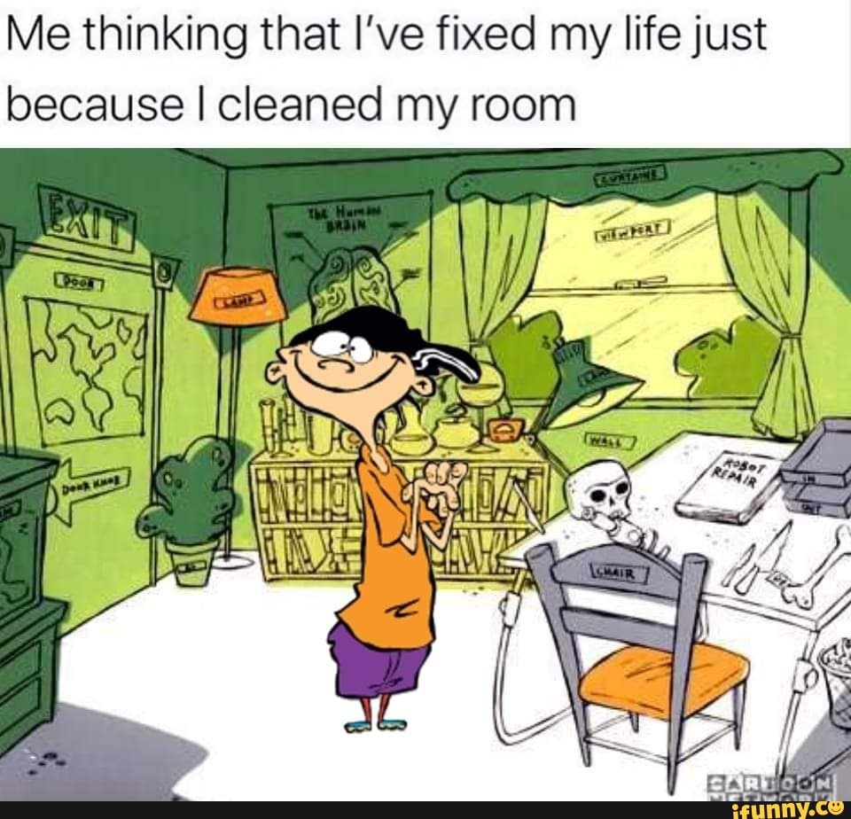 Me thinking that I've fixed my life just because I cleaned my room - iFunny