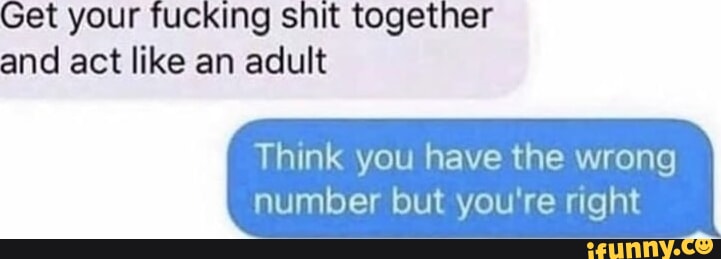 Get your fucking shit together and act like an adult Think you have the ...