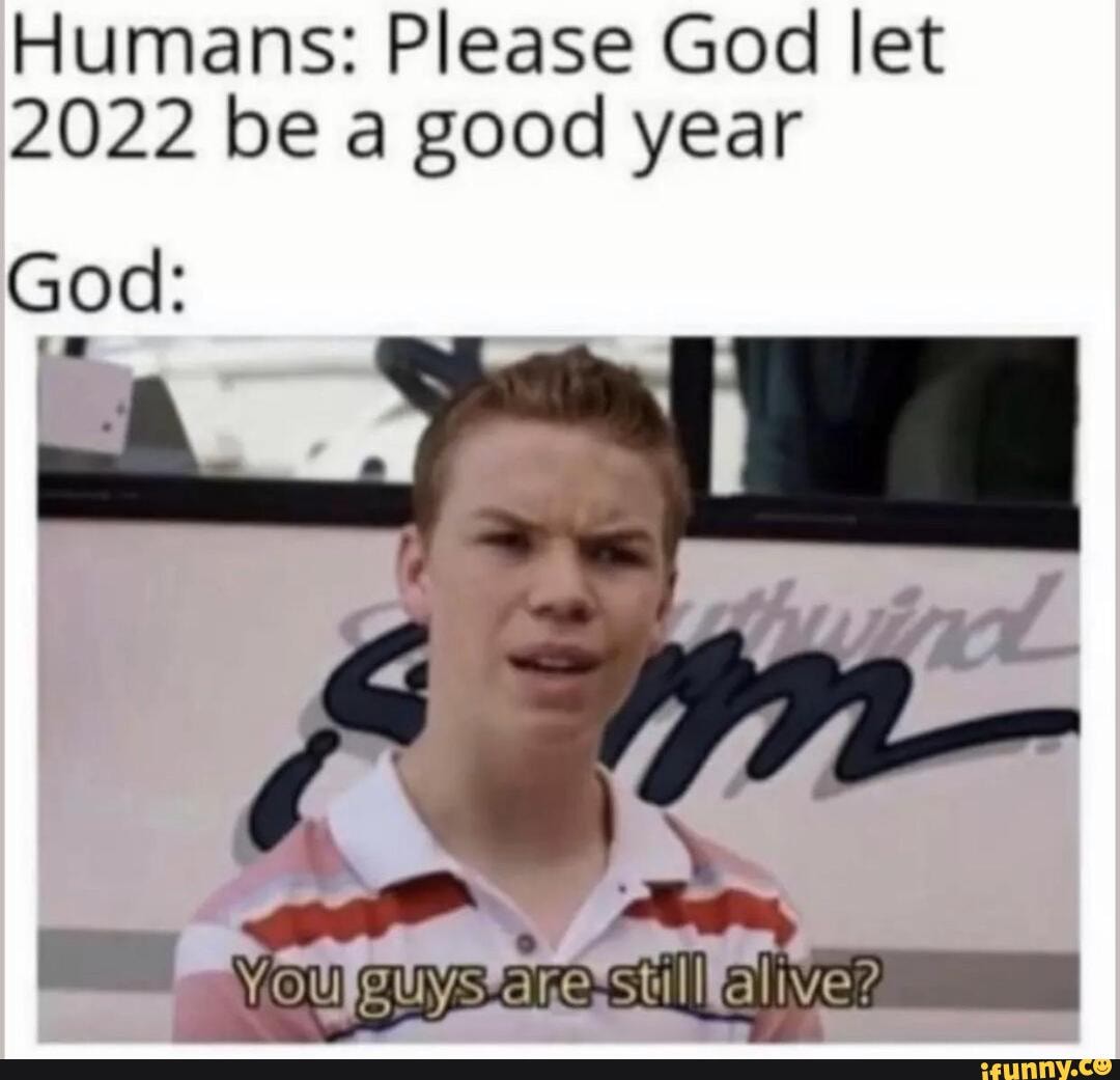 Humans: Please God let 2022 be good year God: You Still elive? - iFunny