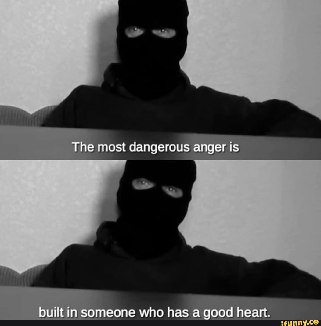 The most dangerous anger is built in someone who has a good heart - iFunny