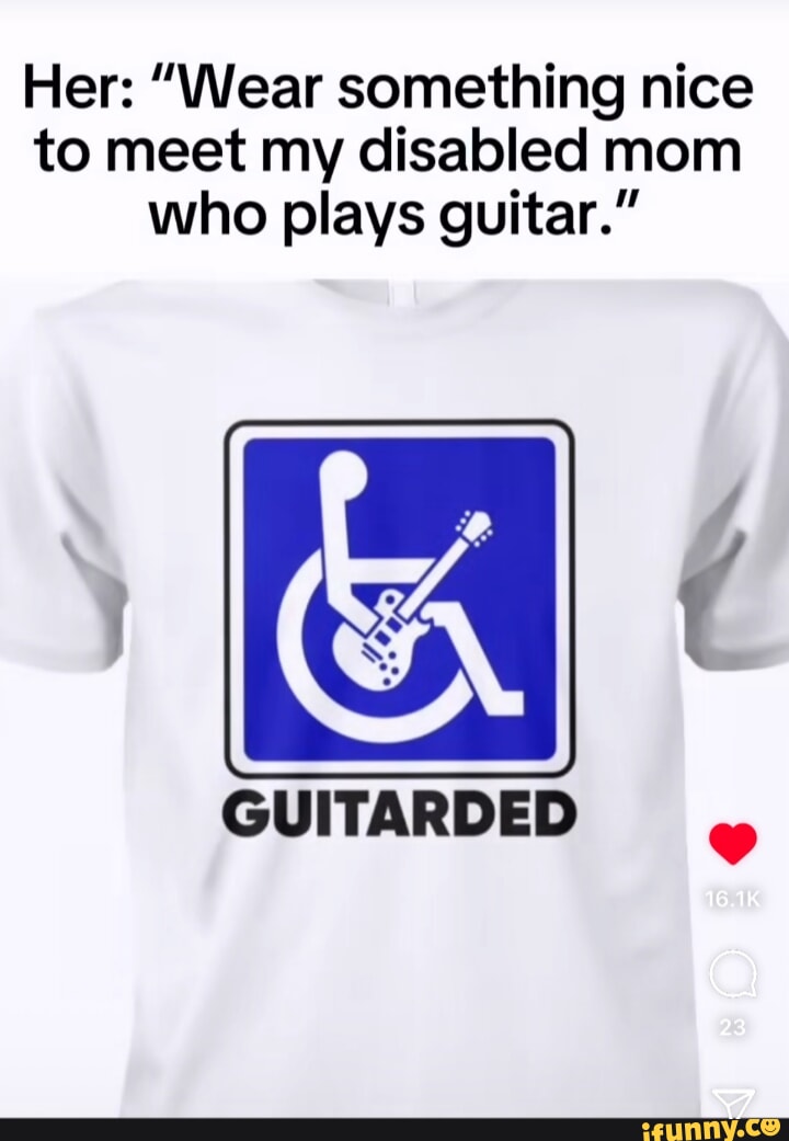Her: "Wear something nice to meet my disabled mom who plays guitar." I ...