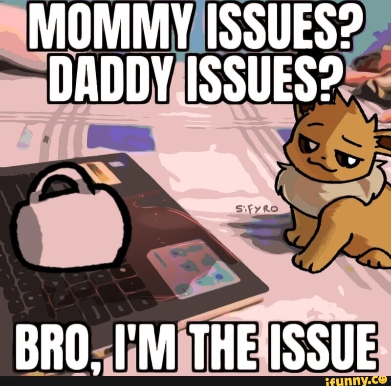 MOMMY ISSUES? DADDY ISSUES? BRO, ('M THE ISSUE - iFunny