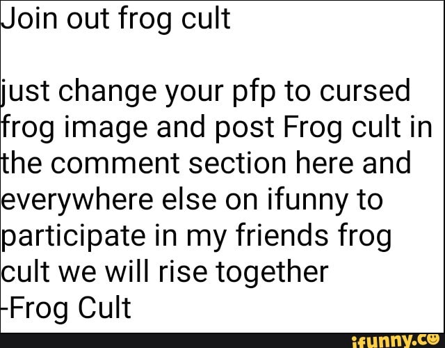 Join out frog cult just change your pfp to cursed frog image and post ...