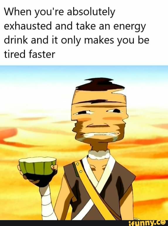 When you're absolutely exhausted and take an energy drink and it only ...