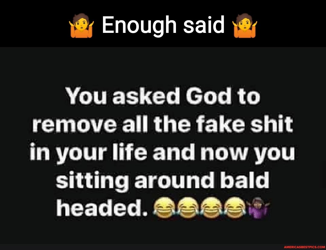Enough said \gy You asked God to remove all the fake shit in your life ...