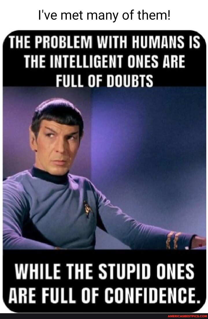 I've met many of them! THE PROBLEM WITH HUMANS IS THE INTELLIGENT ONES ...