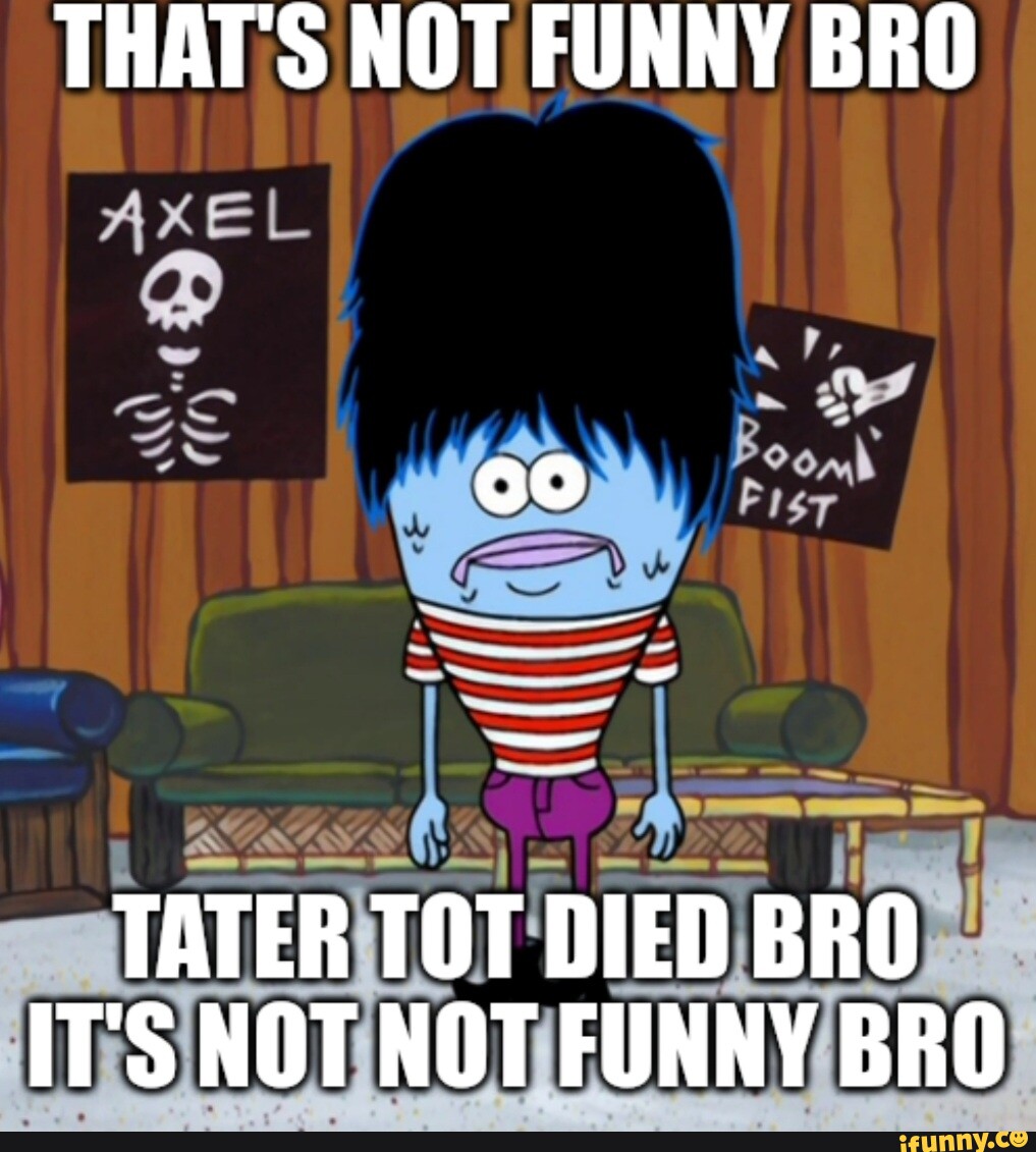 THAT'S NOT FUNNY BRO TATER TOT DIED BRO IT'S NOT NOT FUNNY BRO - iFunny