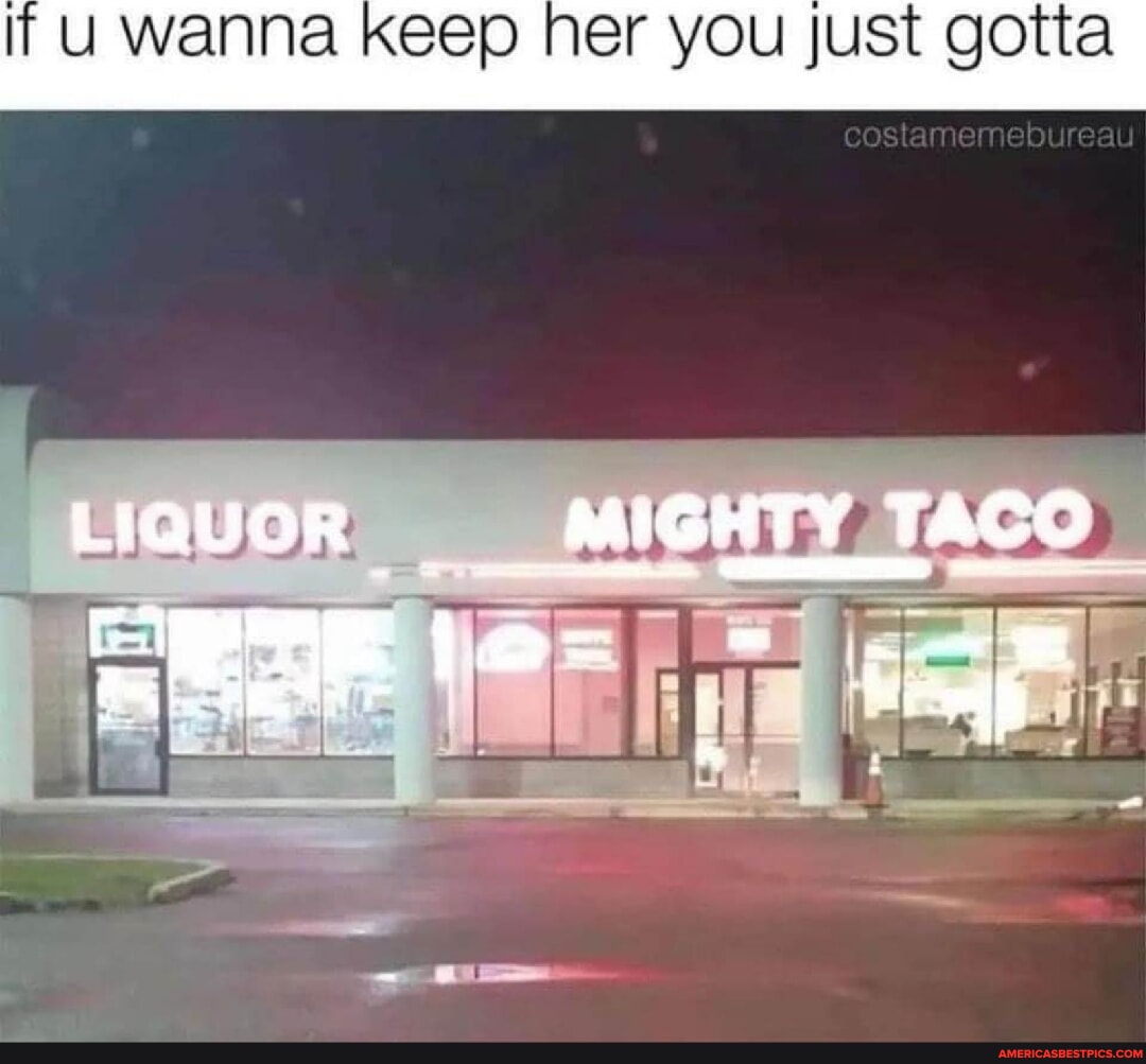 TU wanna Keep her you just gotta coslamemebureau LIQUOR MIGHTY TACO ...