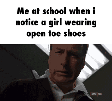 Me at school when notice a girl wearing open toe shoes - iFunny