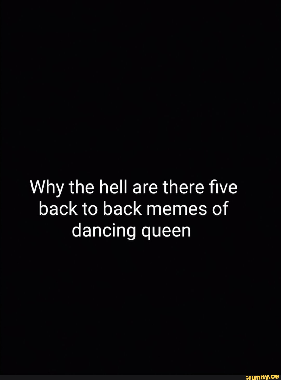 Why the hell are there five back to back memes of dancing queen - iFunny