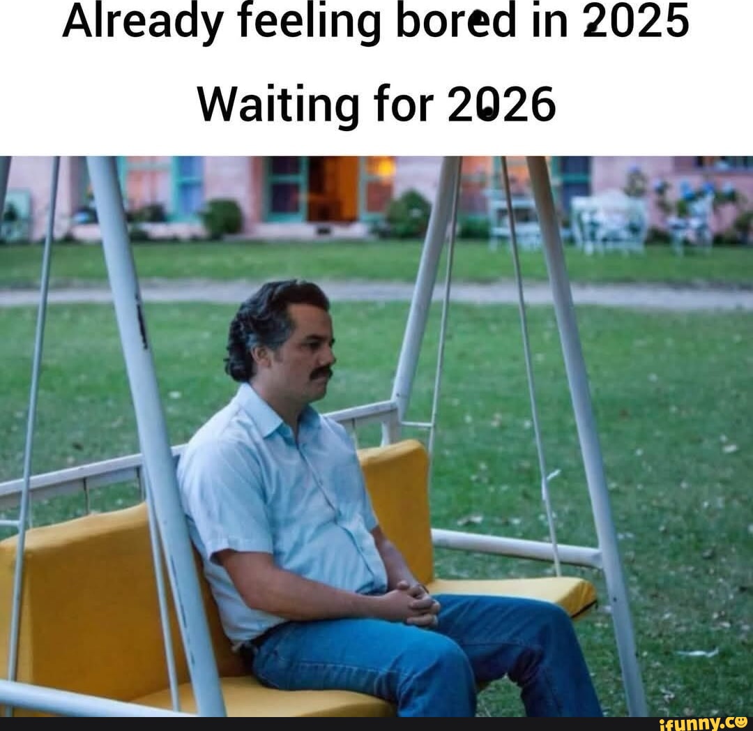 Already feeling bored in 2025 Waiting for 2026 - iFunny