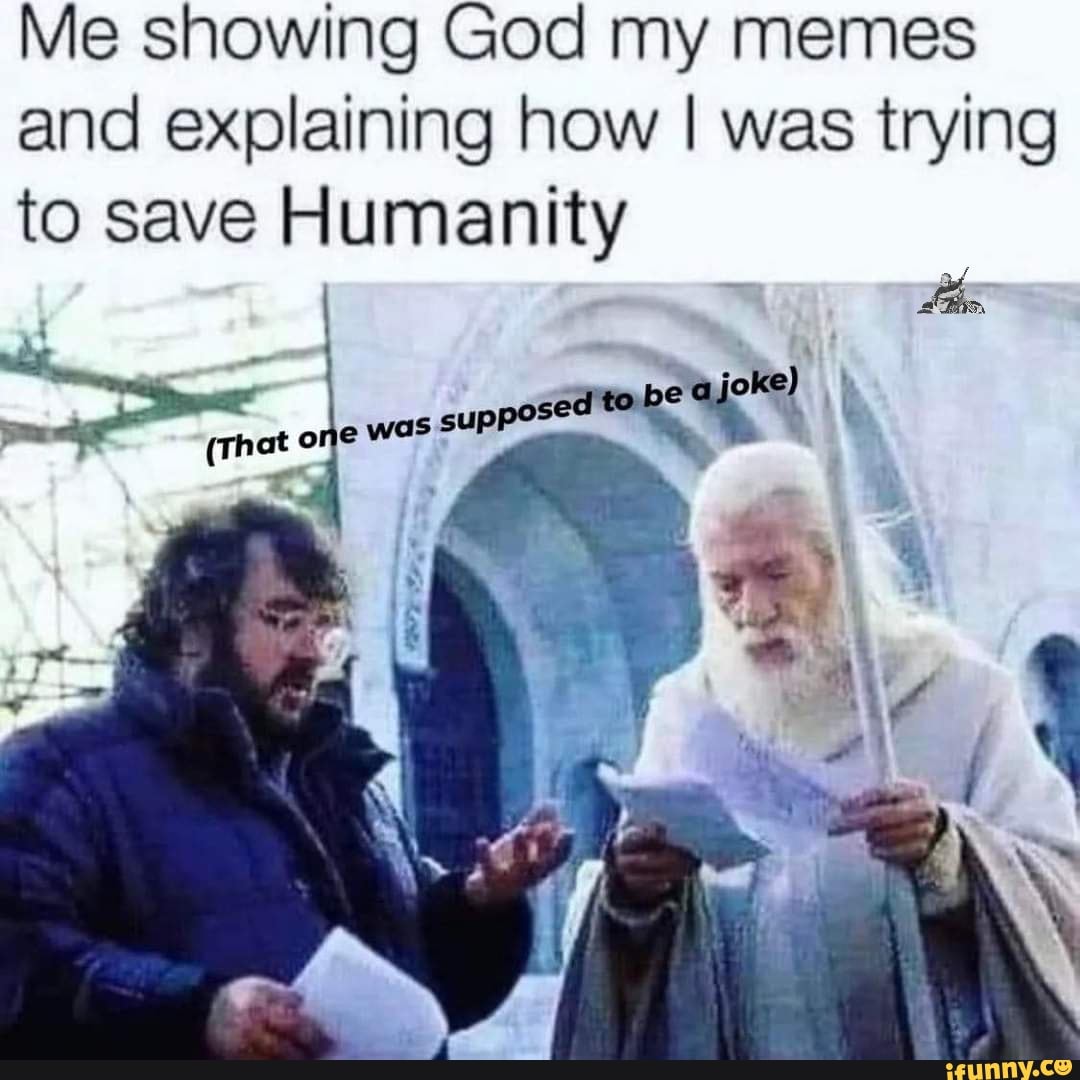 Me showing God my memes and explaining how I was trying to save ...