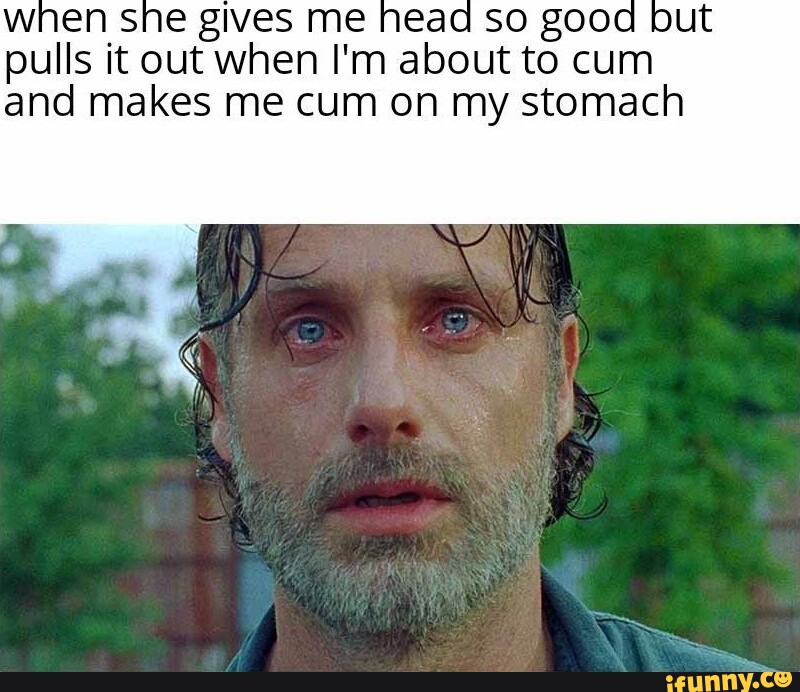 When She Gives Me Head So Good But Pulls It Out When Im About To Cum