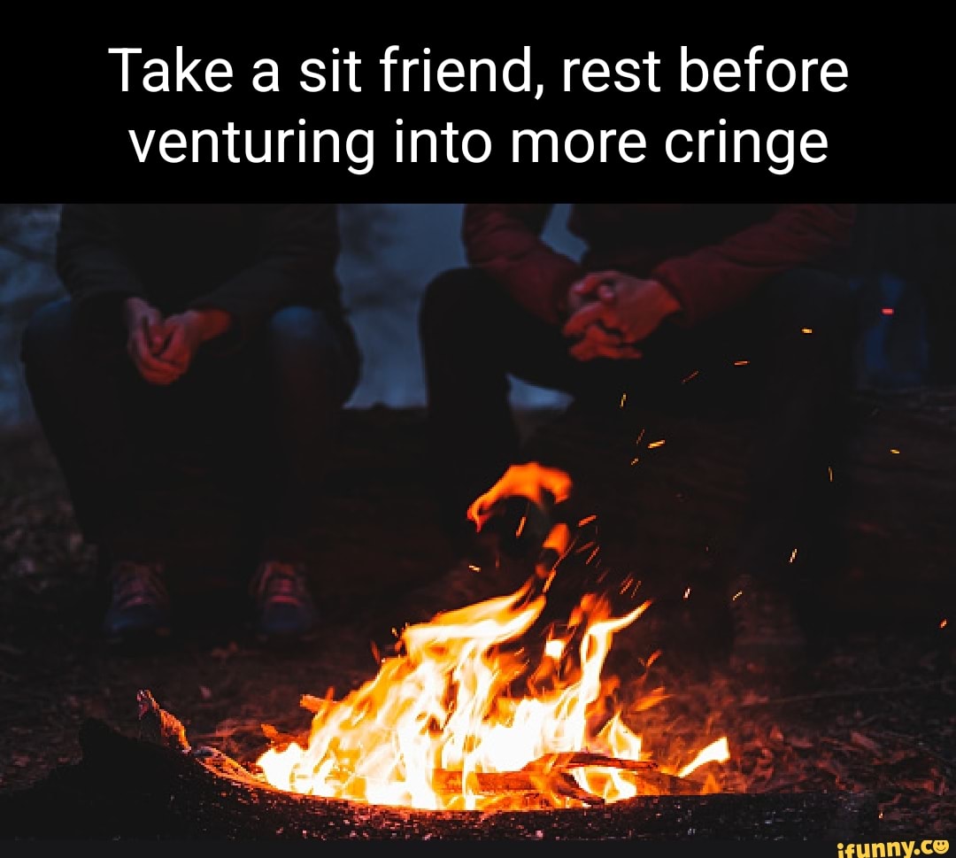 Take a sit friend, rest before venturing into more cringe - iFunny