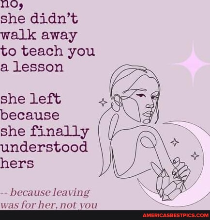 She didn't walk away to teach you a lesson she left because she finally ...