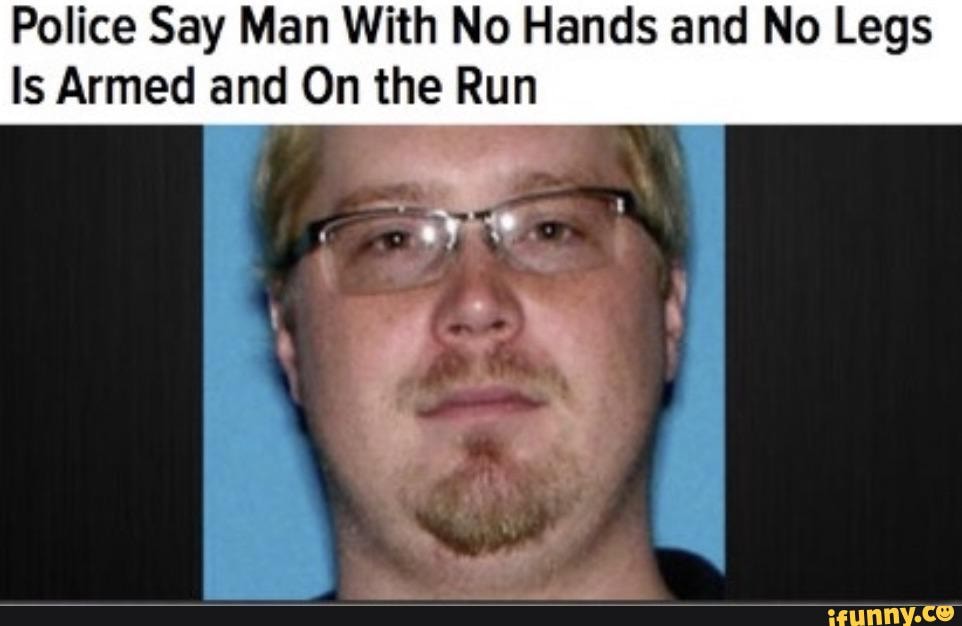 Police Say Man With No Hands and No Legs Is Armed and On the Run - iFunny