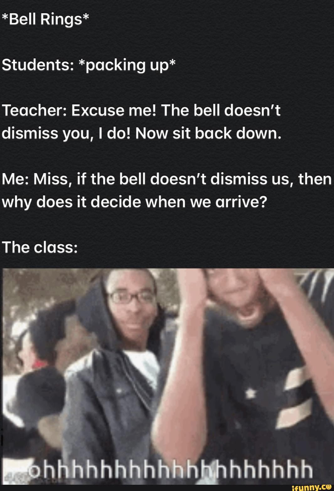 *Bell Rings* Students: *packing up* Teacher: Excuse me! The bell doesn ...