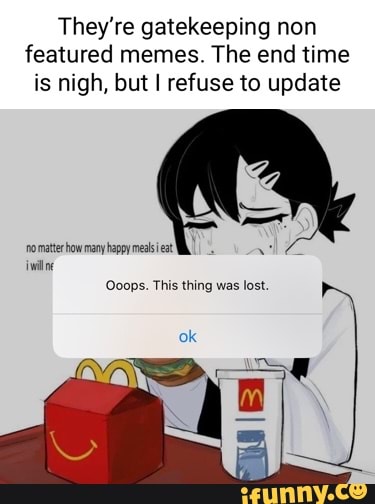They're gatekeeping non featured memes. The end time is nigh, but I ...