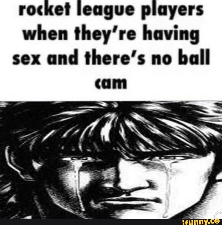 Rocket league players when they're having sex and there's no ball cam ...