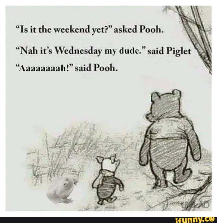 "Is it the weekend yet?" asked Pooh. "Nah it's Wednesday my dude." said ...
