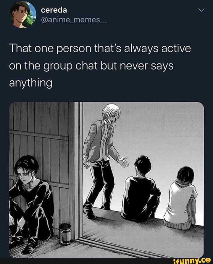 That one person that's always active on the group chat but never says ...