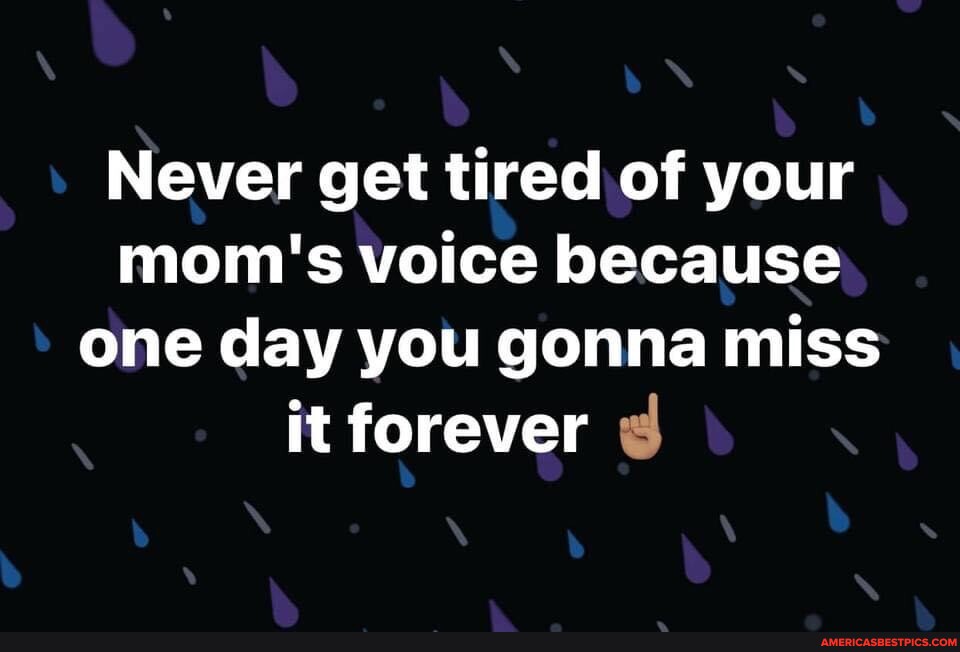 Never get tired of your mom's voice because one day you gonna miss it ...