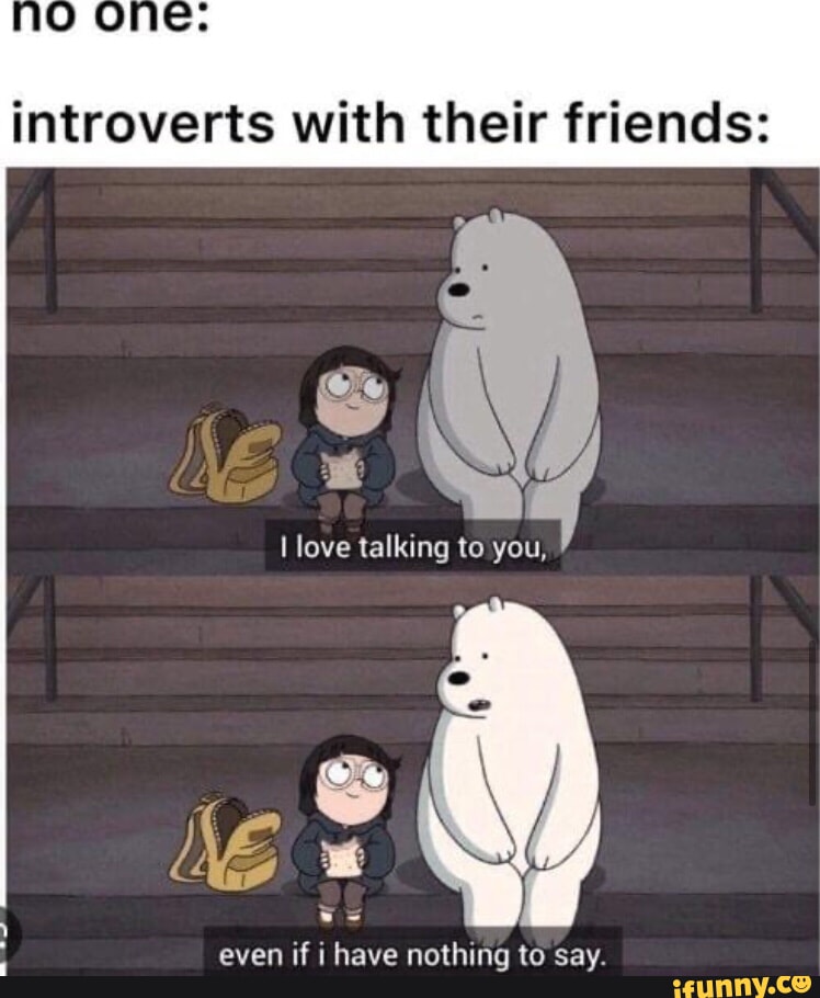 Introverts with their friends: I love talking to yo even if i have ...