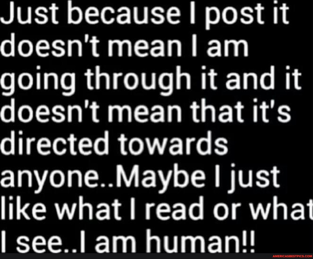 Just because I post It doesn't mean I am going through it and it doesn't mean that it's directed ...