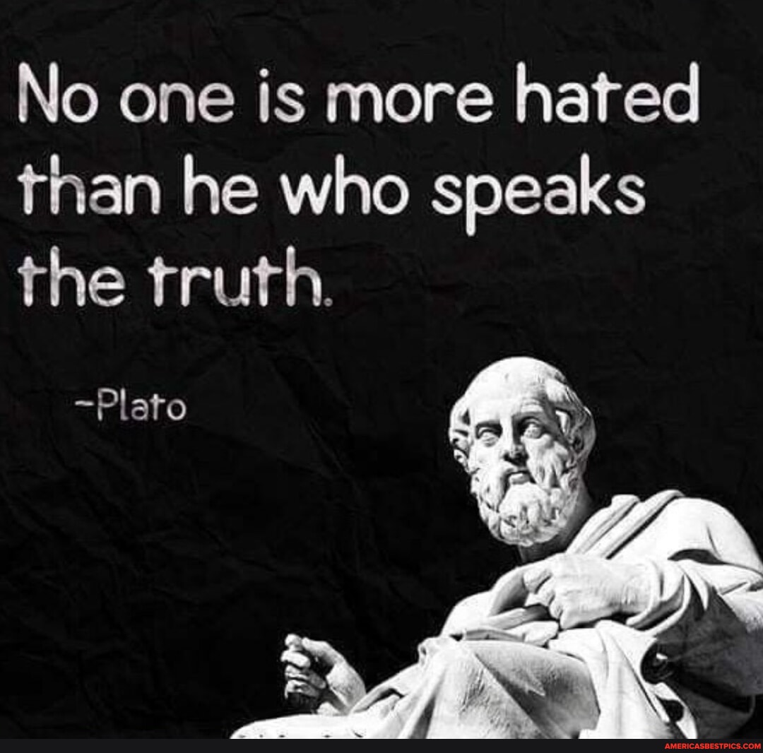 No one is more hated than he who speaks the truth. ~Plato - America’s ...