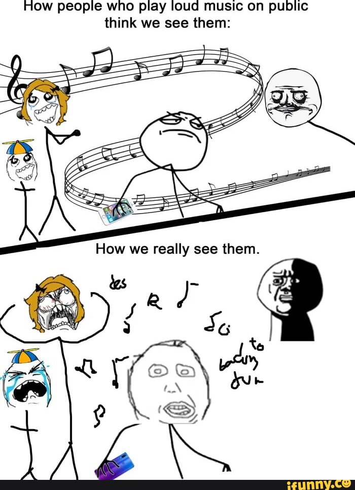 How people who play loud music on public think we see them: How we ...