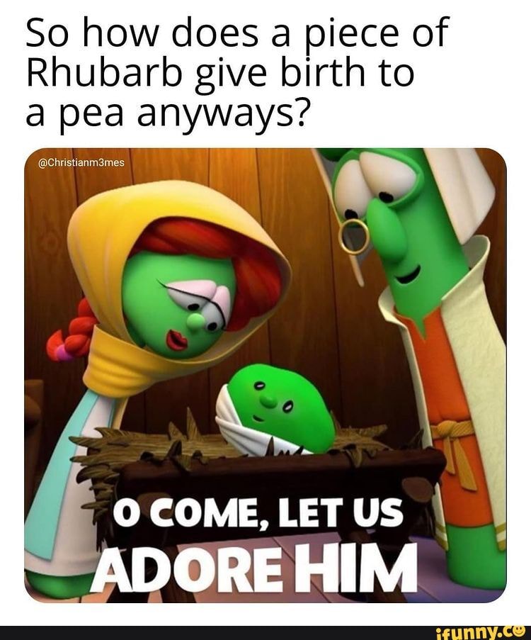 So how does a piece of Rhubarb give birth to a pea anyways? O COME, LET ...