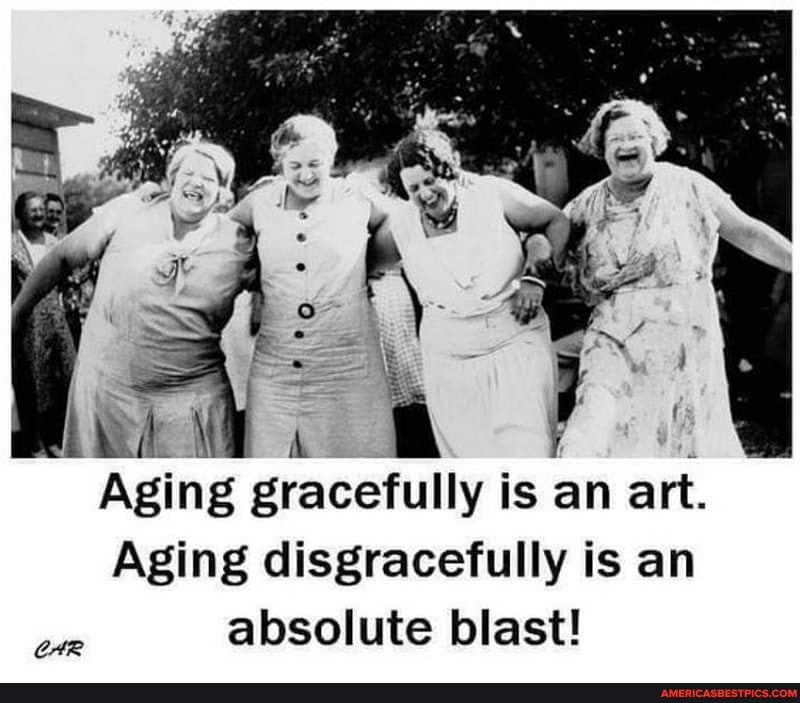 Aging gracefully is an art. Aging disgracefully is an absolute blast! CAR - America’s best pics ...